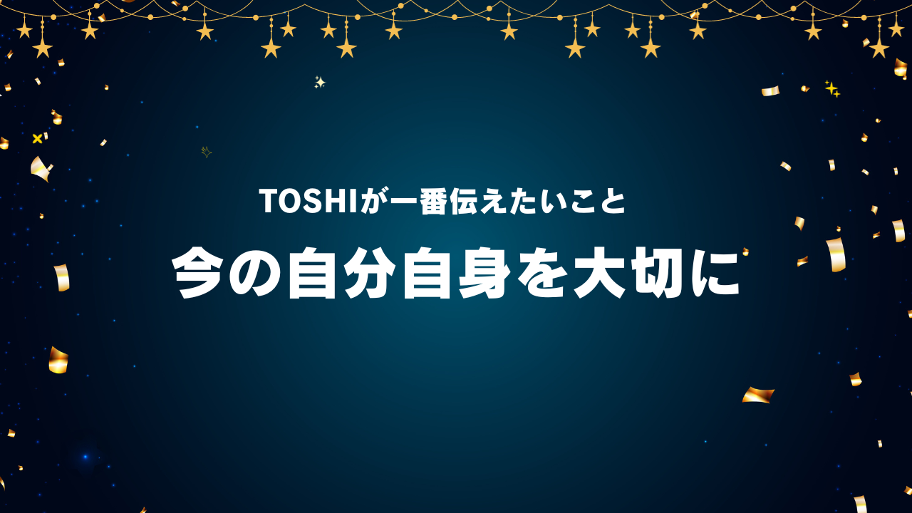 TOSHIが真にお伝えしたいこと「今の自分自身を大切に」